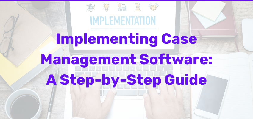 Implementing Case Management Software: A Step-by-Step Guide